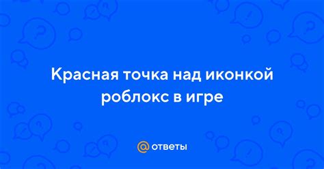 Ответы Mail Красная точка над иконкой роблокс в игре