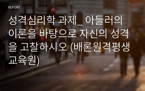 성격심리학 과제 아들러의 이론을 바탕으로 자신의 성격을 고찰하시오 배론원격평생교육원 레포트