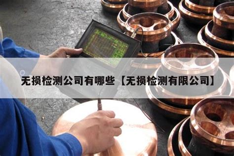 无损检测公司有哪些无损检测有限公司 基础知识 无损检测百科