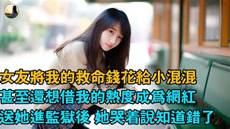 女友將我的救命錢花給小混混，甚至還想借我的熱度成為網紅，送她進監獄後 她哭著說知道錯了 Youtube