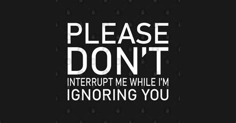 please don t interrupt me while i m ignoring you please dont