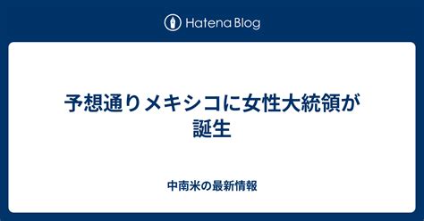 予想通りメキシコに女性大統領が誕生 中南米の最新情報