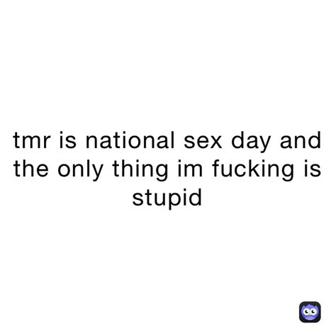 Tmr Is National Sex Day And The Only Thing Im Fucking Is Stupid