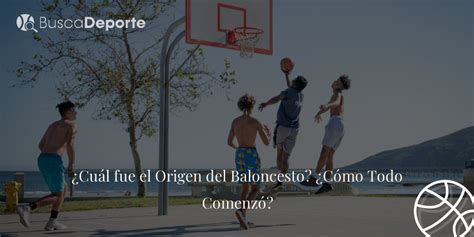 Cuál Fue El Origen Del Baloncesto Cómo Todo Comenzó