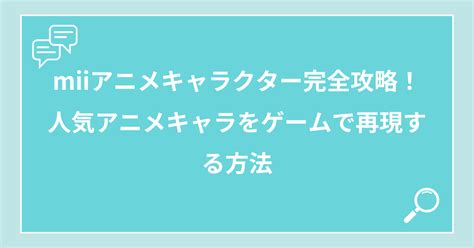 Miiアニメキャラクター完全攻略！人気アニメキャラをゲームで再現する方法 レールイン