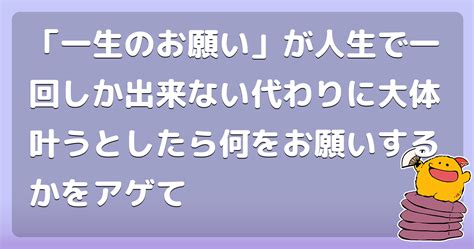 「一生のお願い」が人生で一回しか出来ない代わりに大体叶うとしたら何をお願いするかをアゲて コロモー