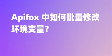 Apifox 中如何批量修改环境变量？