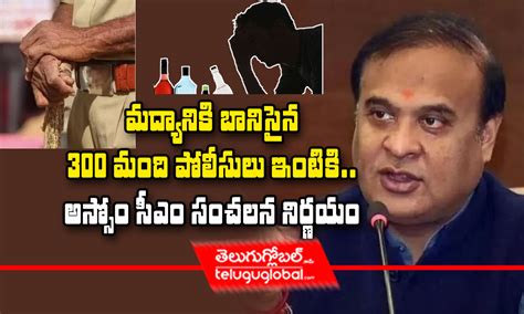 మద్యానికి బానిసైన 300 మంది పోలీసులు ఇంటికి అస్సోం సీఎం సంచలన నిర్ణయం