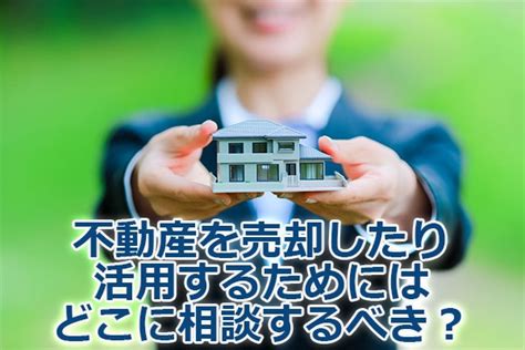 不動産を売却したり活用するためにはどこに相談するべき？