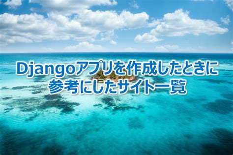 Djangoアプリを作成したときに参考にしたサイト一覧 Create it Myself