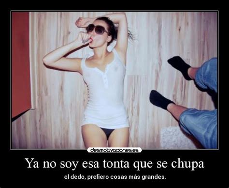 Ya No Soy Esa Tonta Que Se Chupa Desmotivaciones