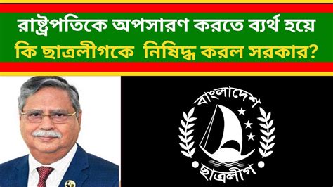 রাষ্ট্রপতিকে অপসারণ করতে ব্যর্থ হয়ে কি ছাত্রলীগকে নিষিদ্ধ করল সরকার