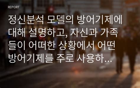 정신분석 모델의 방어기제에 대해 설명하고 자신과 가족들이 어떠한 상황에서 어떤 방어기제를 주로 사용하는지 서술하세요 레포트