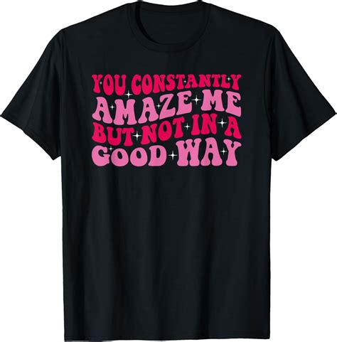 You Constantly Amaze Me But Not In A Good Way Funny Saying Cotton T