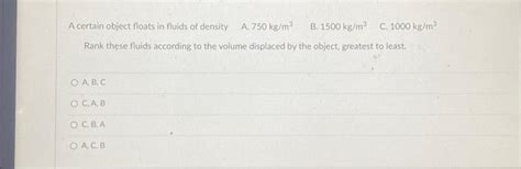 Solved A Certain Object Floats In Fluids Of Density A 750