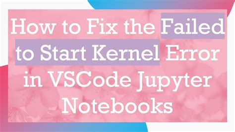 how to fix the failed to start kernel error in vscode jupyter notebooks