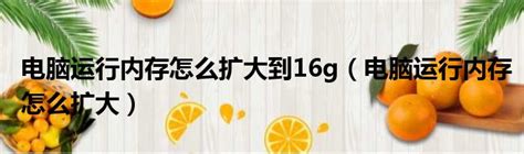 电脑运行内存怎么扩大到16g（电脑运行内存怎么扩大）51房产网