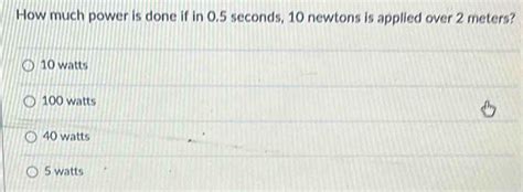 Solved How Much Power Is Done If In 0 5 Seconds 10 Newtons Is Applied Over 2 Meters 10 Watts