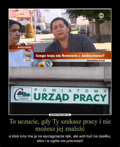 To uczucie gdy Ty szukasz pracy i nie możesz jej znaleźć Demotywatory pl