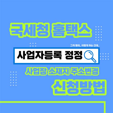 국세청 홈택스 사업자등록 정정사업장 소재지 주소변경 신청방법 네이버 블로그