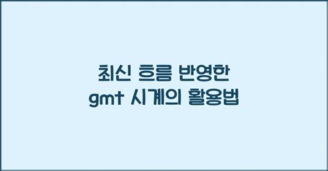 최신 흐름 반영한 Gmt 시계의 활용법