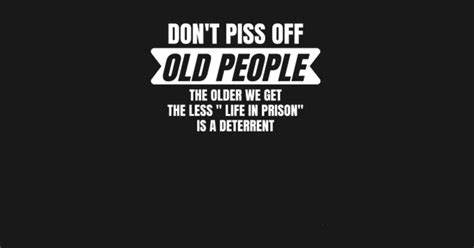 Dont Piss Off Old People The Older We Get The Less Life Dont Piss