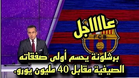 عااااجل برشلونة يحسم أولى صفقاته الصيفية مقابل 40 مليون يورو Youtube