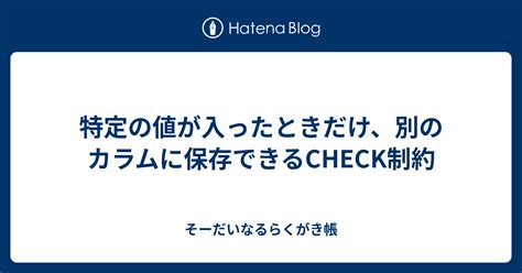 特定の値が入ったときだけ、別のカラムに保存できるcheck制約 そーだいなるらくがき帳