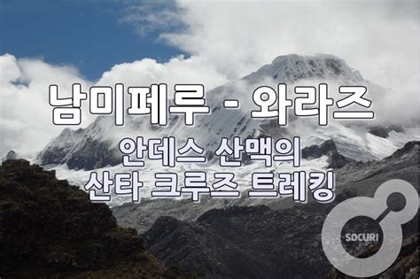 남미 안데스 산맥의 매력속으로 산타 크루즈 트레킹♡﻿ 남미 페루 와라즈
