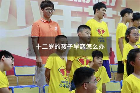 十二岁的孩子早恋怎么办（十二岁的孩子早恋怎么办呢） 大黄蜂教育
