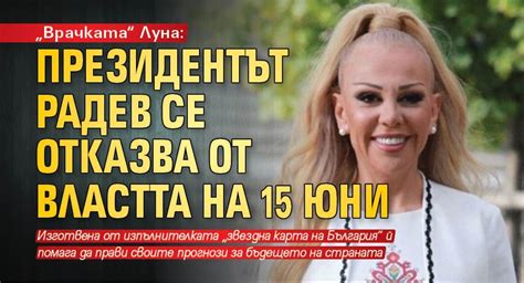 „Врачката“ Луна Президентът Радев се отказва от властта на 15 юни Lupa Bg