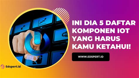 Ini Dia 5 Daftar Komponen IoT Yang Harus Kamu Ketahui Edspert Insight