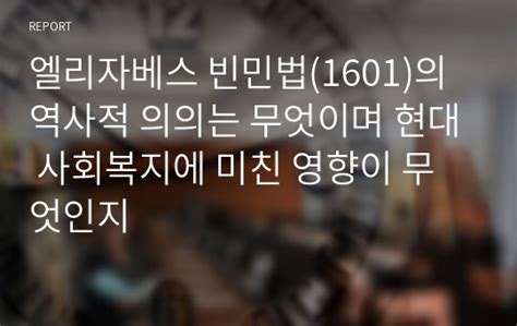 엘리자베스 빈민법1601의 역사적 의의는 무엇이며 현대 사회복지에 미친 영향이 무엇인지 레포트