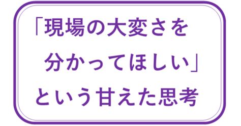 「現場に来て、その大変さを分かってほしい」というのは、ただの甘え｜ktate｜note