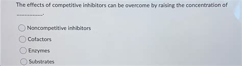 Solved The Effects Of Competitive Inhibitors Can Be Overcome Chegg