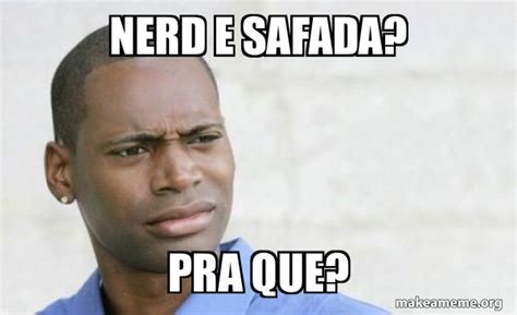 Nerd E Safada Pra Que Confused Black Man Meme Generator