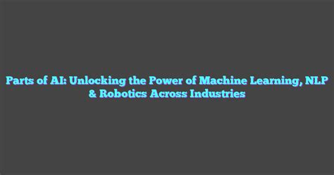 Parts Of Ai Unlocking The Power Of Machine Learning Nlp And Robotics Across Industries