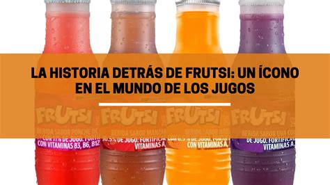 La Historia Detrás De Frutsi Un ícono En El Mundo De Los Jugos