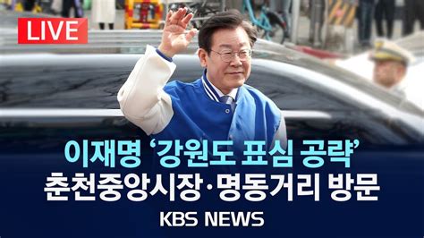 Live 더불어민주당 이재명 대표 강원도 표심 공략춘천중앙시장·명동거리 방문2024년 3월 19일화kbs