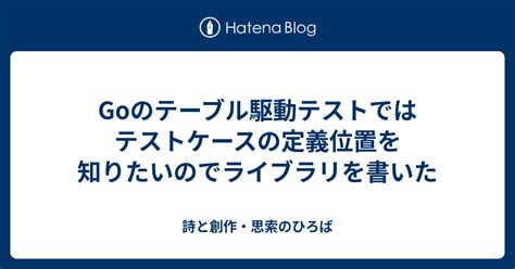 Goのテーブル駆動テストではテストケースの定義位置を知りたいのでライブラリを書いた 詩と創作思索のひろば