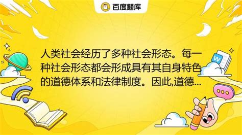 人类社会经历了多种社会形态。每一种社会形态都会形成具有其自身特色的道德体系和法律制度。因此道德的历史类型的数量和法律的历史类型的数量是一样的