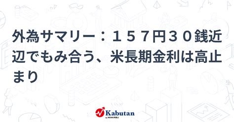 外為サマリー：157円30銭近辺でもみ合う、米長期金利は高止まり 通貨 株探ニュース