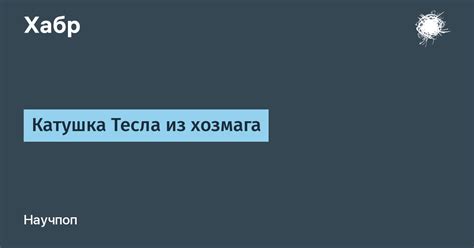 Катушка Тесла из хозмага / Хабр