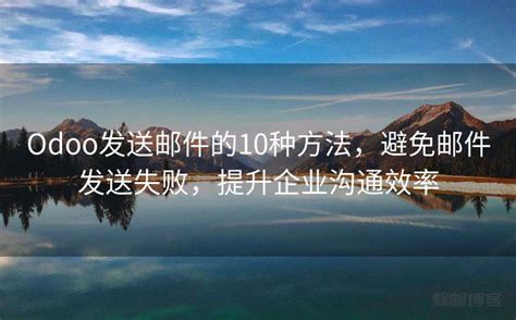 Odoo发送邮件的10种方法，避免邮件发送失败，提升企业沟通效率 邮件发送api接口aoksend