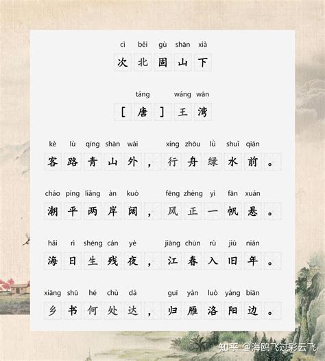 《次北固山下》 唐 王湾 客路青山外，行舟绿水前。 潮平两岸阔，风正一帆悬。 海日生残夜，江春入旧年。 乡书何处达，归雁洛阳边。 知乎