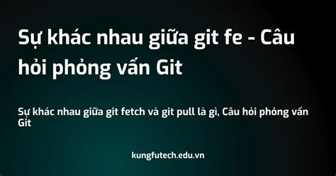 sự khác nhau giữa git fe câu hỏi phỏng vấn git