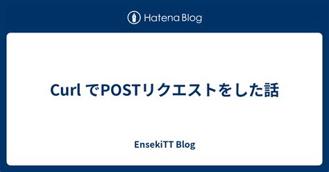 Curl でpostリクエストをした話 Ensekitt Blog