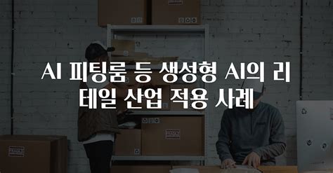 Ai 피팅룸 등 생성형 Ai의 리테일 산업 적용 사례