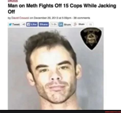 Man On Meth Fights Off 15 Cops While Jacking Off Americas Best Pics