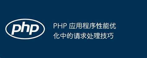 Php 应用程序性能优化中的请求处理技巧 启尚博客